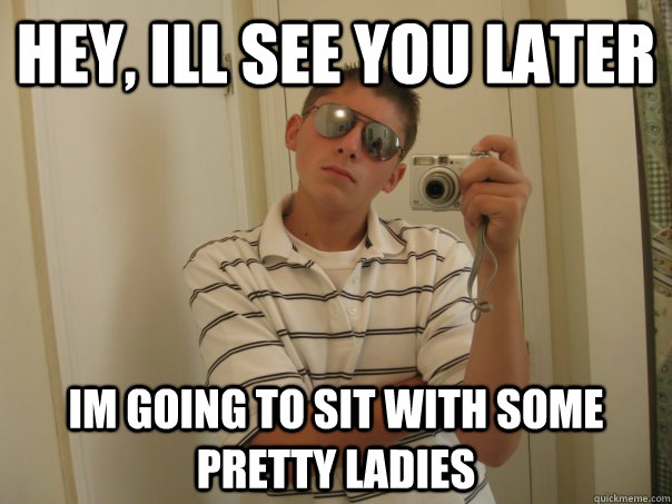 hey, ill see you later im going to sit with some pretty ladies - Misc - quickmeme