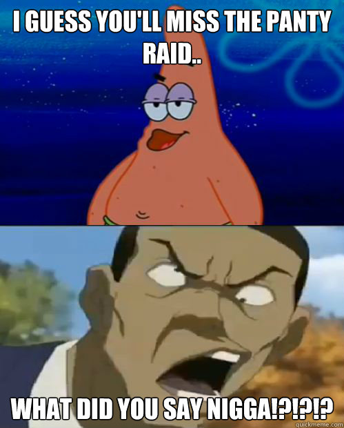 I guess you'll miss the panty raid.. What did you say nigga!?!?!? - Panty Raid - quickmeme