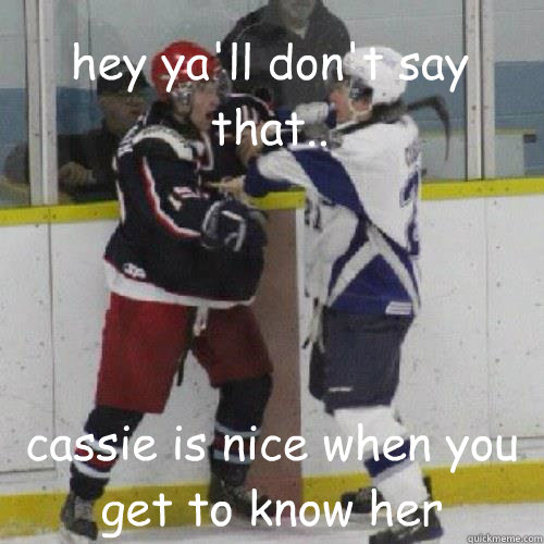 hey ya'll don't say that.. cassie is nice when you get to know her - Shameful David - quickmeme