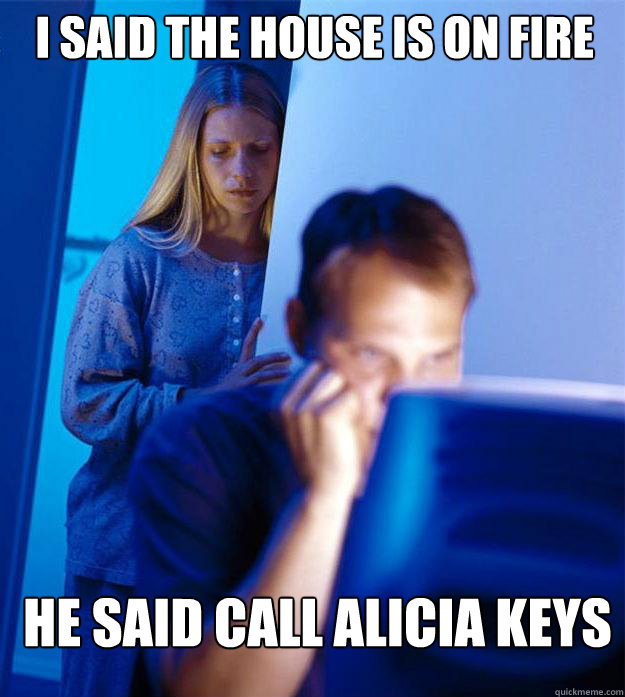 i said the house is on Fire he said call Alicia Keys - Redditors Wife - quickmeme