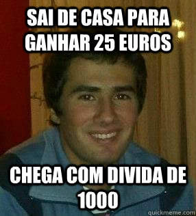 SAI DE CASA PARA GANHAR 25 EUROS CHEGA COM DIVIDA DE 1000 - BAD LUCK LUIS - quickmeme