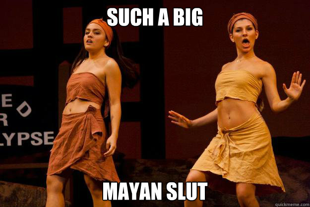 Such a big Mayan Slut - Mayan Sluts - quickmeme