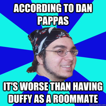 According to dan pappas it's worse than having Duffy as a roommate - According to Dan Pappas ...