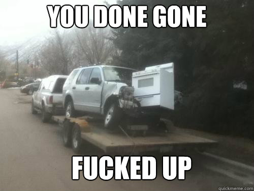 YOU DONE GONE Fucked up - you done gone fd up - quickmeme