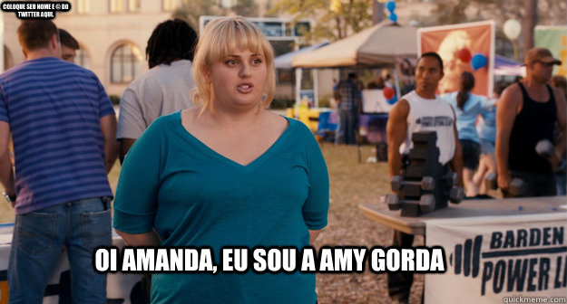 oi amanda, eu sou a amy gorda coloque seu nome e @ do twitter aqui. - A Escolha Perfeita - quickmeme