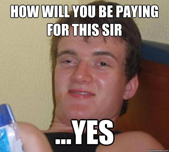 How will you be paying for this sir ...yes - High guy - quickmeme