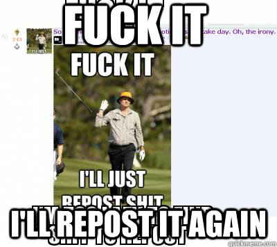 Fuck it i'll repost it again - Misc - quickmeme