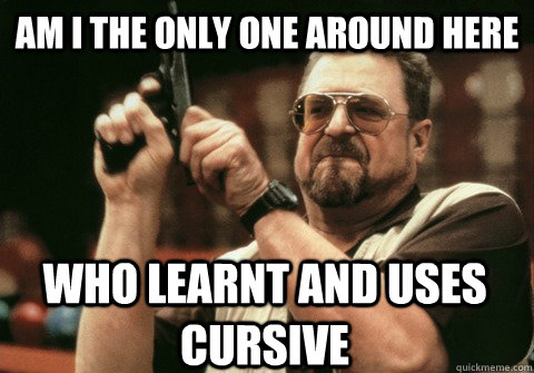 Am I the only one around here who learnt and uses cursive - Am I the only one - quickmeme