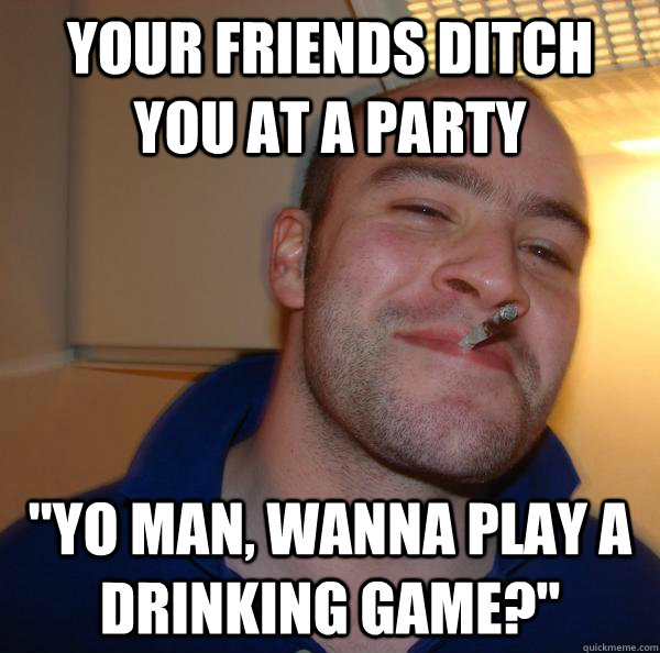 Your friends ditch you at a party "Yo man, wanna play a drinking game?" - Misc - quickmeme