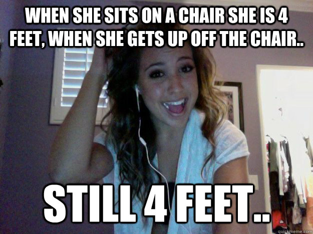 When she sits on a chair she is 4 feet, when she gets up off the chair.. still 4 feet ...