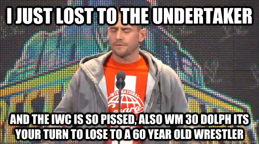 i just lost to the undertaker and the iwc is so pissed, also wm 30 dolph its your turn to lose ...