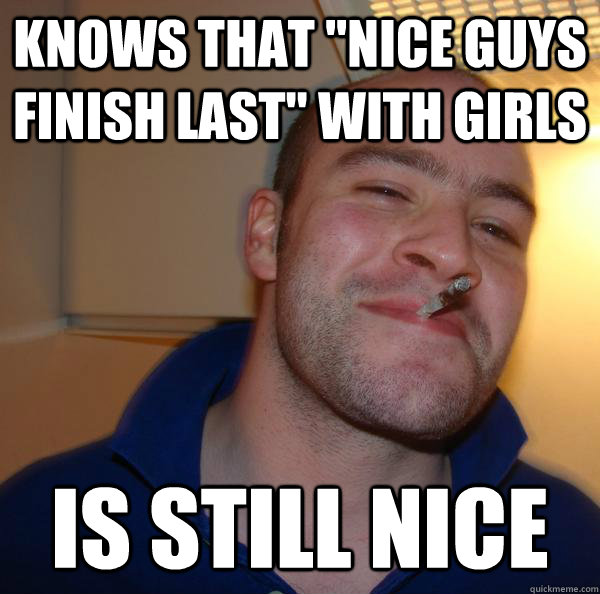 knows that "nice guys finish last" with girls is still nice - Misc - quickmeme