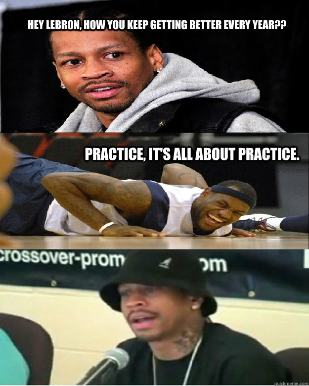 Hey Lebron, How you keep getting better every year?? Practice, it's all about practice. - Lebron ...