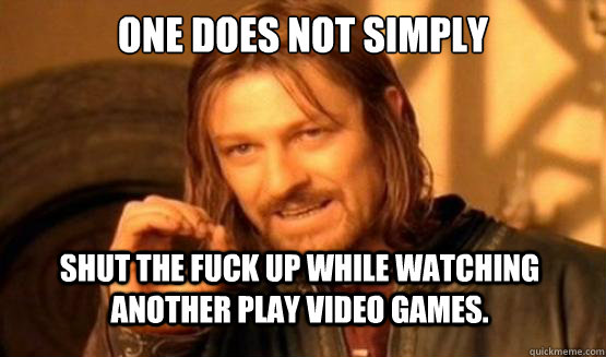 One does not simply Shut the fuck up while watching another play video games. - ONE DOES NOT ...