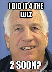 I Did it 4 the Lulz 2 Soon? - Scumbag Sandusky - quickmeme