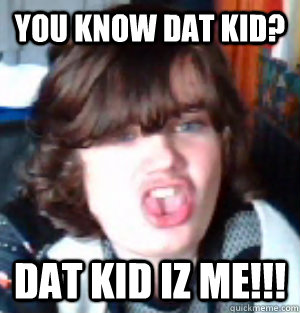 you know dat kid? dat kid iz me!!! - Wut kid - quickmeme