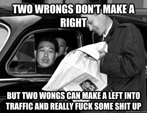 Two wrongs don't make a right but two wongs can make a left into traffic and really fuck some ...