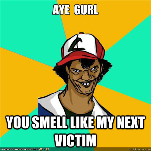 AYE GURL You smell like my next victim - Misc - quickmeme