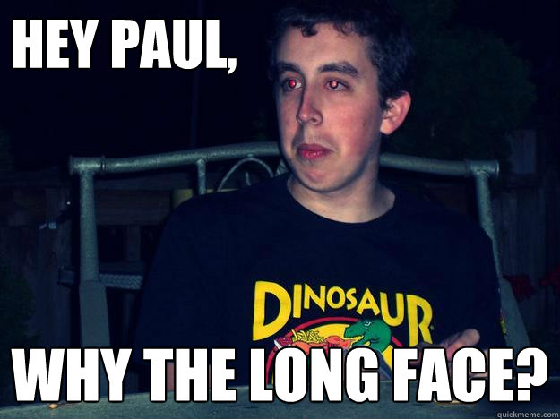 Hey Paul, Why the long face? - Long face - quickmeme