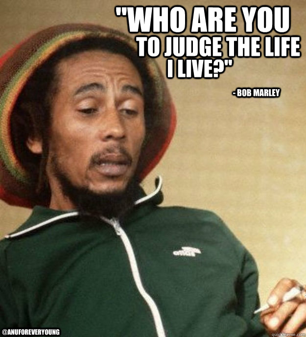 "who are you to judge the life i live?" - Bob marley @anuforeveryoung - bmarley12 - quickmeme