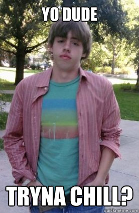 yo dude tryna chill? - Estrorad - quickmeme