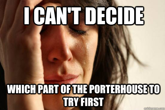 I CAN'T DECIDE WHICH PART OF THE PORTERHOUSE TO TRY FIRST - 1st World Problems - quickmeme