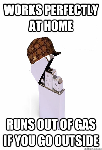 Works perfectly at Home Runs out of Gas if you go outside - Scumbag Lighter - quickmeme