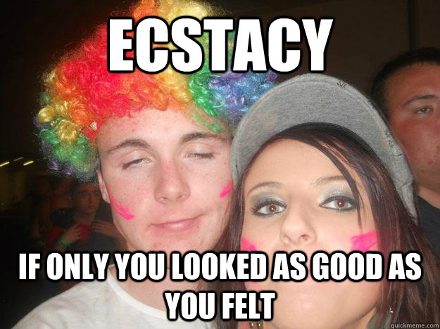 Ecstacy IF only you looked as good as you felt - franksinatra - quickmeme