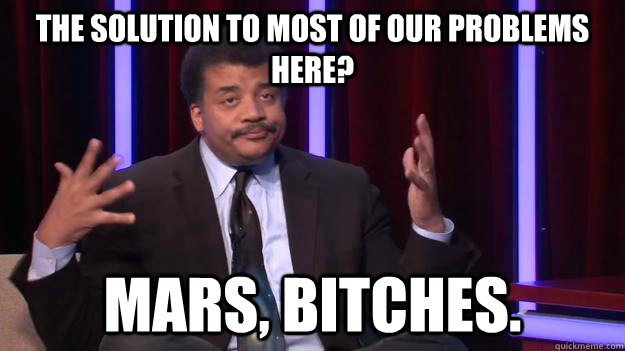 The solution to most of our problems here? Mars, bitches. - NDT What - quickmeme