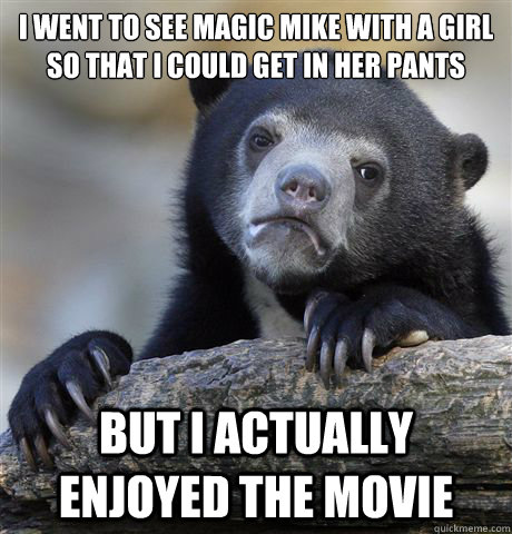 I went to see magic mike with a girl so that i could get in her pants but i actually enjoyed the ...