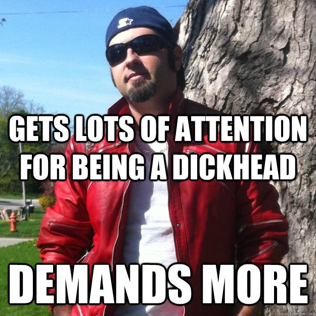 Gets lots of attention for being a dickhead Demands more - MJ Lives - quickmeme