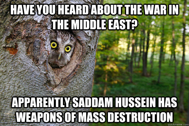 Have you heard about the war in the Middle East? Apparently Saddam Hussein has Weapons of Mass ...