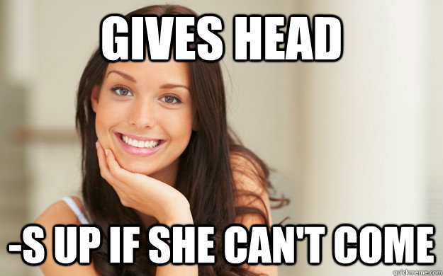 Gives Head S Up If She Cant Come Good Girl Gina Quickmeme