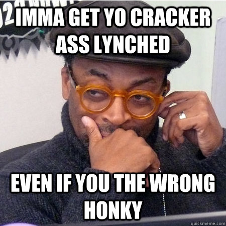 Imma get yo cracker ass lynched Even if you the wrong honky - Douchebag Spike - quickmeme