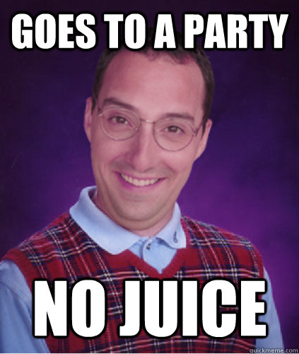 goes to a party no juice - Bad Luck Buster - quickmeme