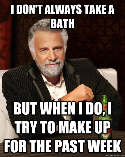 I don't always take a bath but when I do, I try to make up for the past week - Misc - quickmeme