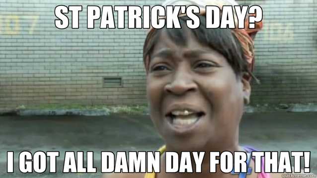 ST PATRICK'S DAY? I GOT ALL DAMN DAY FOR THAT! - Misc - quickmeme