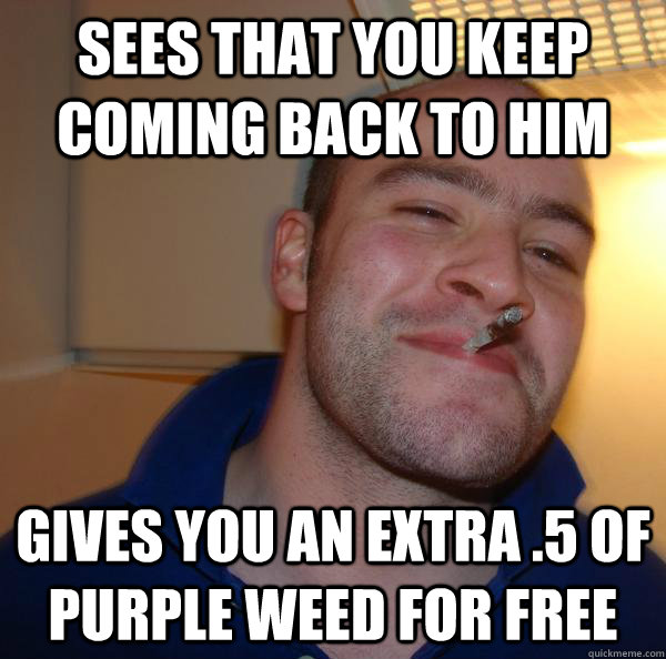 Sees that you keep coming back to him gives you an extra .5 of purple weed for free - Misc ...