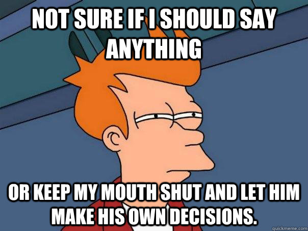 Not Sure If I Should Say Anything Or Keep My Mouth Shut And Let Him