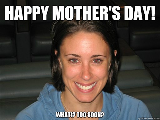 Happy Mother's Day! What!? Too Soon? - Misc - quickmeme