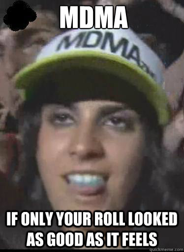 MDMA If only your roll looked as good as it feels - Misc - quickmeme