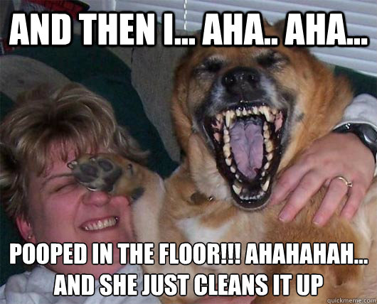 and then i... aha.. aha... pooped in the floor!!! ahahahah... and she just cleans it up - dick ...