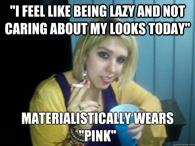 "I feel like being lazy and not caring about my looks today" materialistically wears "pink ...