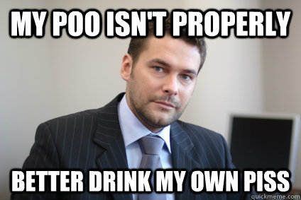 my poo isn't properly better drink my own piss - Misc - quickmeme