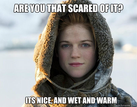 are you that scared of it? Its nice, and wet and warm - morpheus ygritte - quickmeme