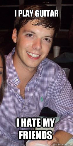 I play guitar i hate my friends - ton the mon - quickmeme