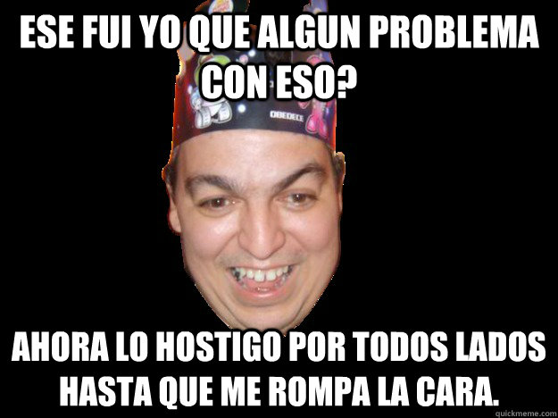 Ese fui yo que algun problema con eso? Ahora lo hostigo por todos lados hasta que me rompa la ...