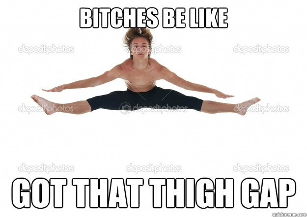 BITCHES BE LIKE GOT THAT THIGH GAP - Misc - quickmeme