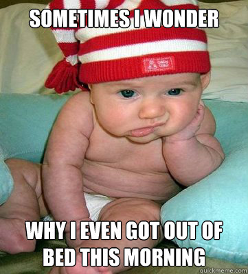 sometimes i wonder why i even got out of bed this morning - Depressing Morning - quickmeme