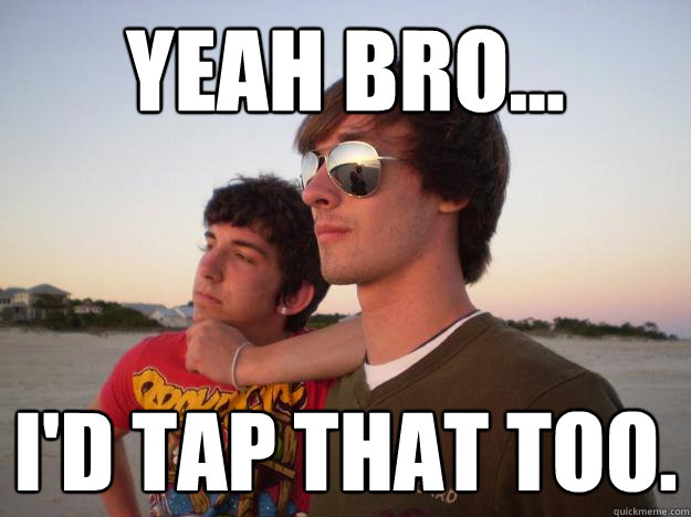 Yeah bro... I'd tap that too. - Bros being bros. - quickmeme